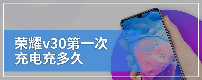 荣耀v30第一次充电充多久