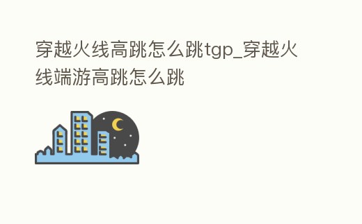 穿越火线高跳怎么跳tgp (穿越火线高跳怎么跳)图标