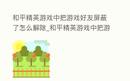 和平精英游戏中把游戏好友屏蔽了怎么解除 (和平精英游戏中把游戏好友屏蔽了怎么解除)图标