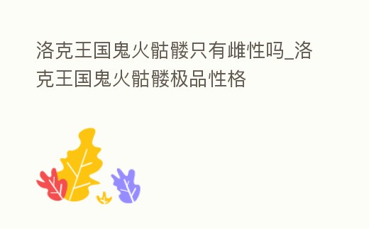 洛克王国鬼火骷髅只有雌性吗 (洛克王国鬼系被什么克制)图标