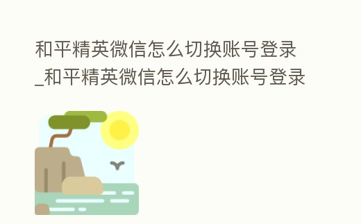 和平精英微信怎么切换账号登录 (和平精英微信怎么切换账号登录游戏)图标