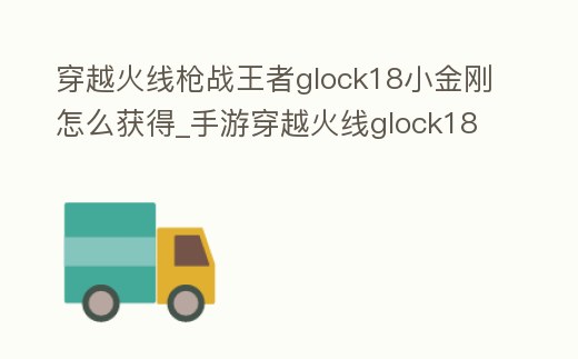 穿越火线枪战王者glock18小金刚怎么获得 (手游穿越火线glock18小金刚怎么得)截图